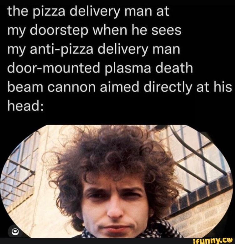 The pizza delivery man at my doorstep when he sees my anti-pizza ...