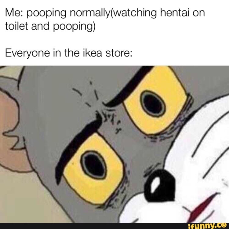 Me: pooping normally(watching hentai on toilet and pooping) Everyone in ...