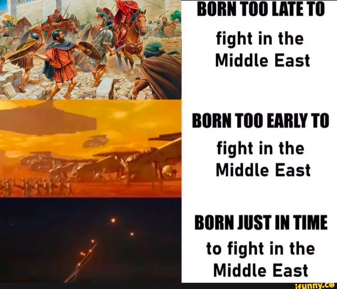 BORN LATE fight in the Middle East BORN TOO EARLY TO fight in the ...