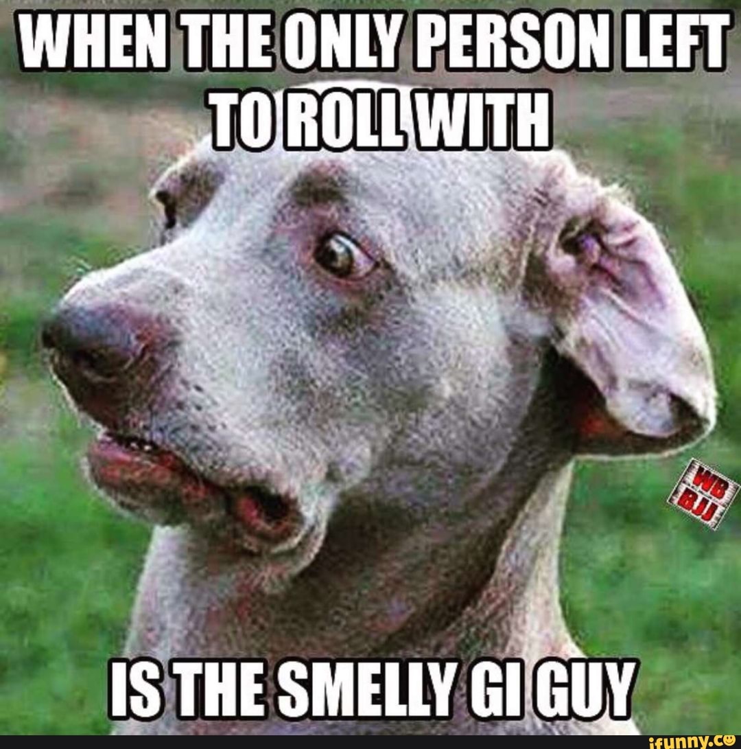 WHEN THE ONLY PERSON LEFT TO'ROLEWITH IS THE SMELLY GI GUY - iFunny