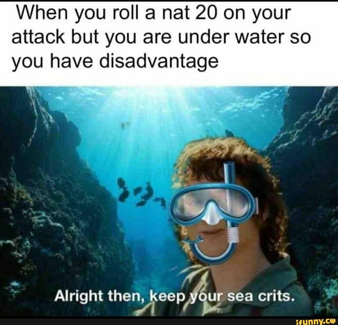 When you roll a nat 20 on your attack but you are under water so you ...