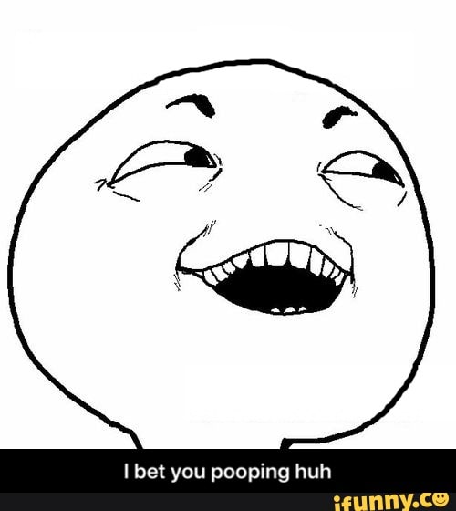 I bet you pooping huh - I bet you pooping huh - iFunny