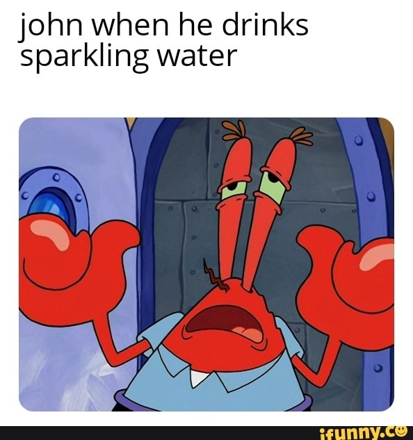 John when he drinks sparkling water - iFunny