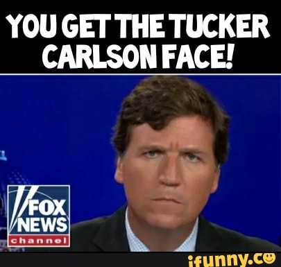 YOU GET THE TUCKER CARLSON FACE! NEWS - iFunny