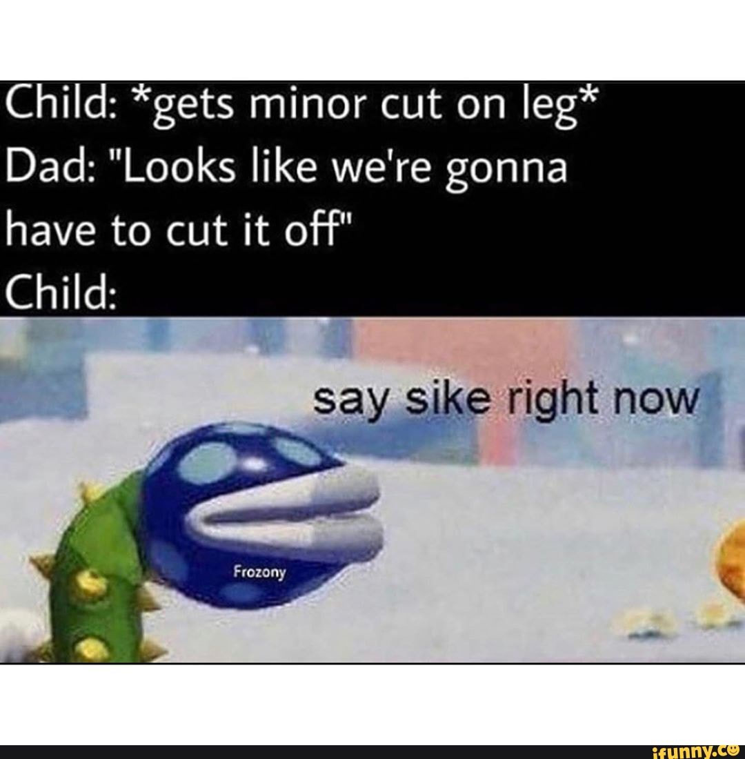 Child: *gets minor cut on leg* Dad: "Looks like we're gonna have to cut ...