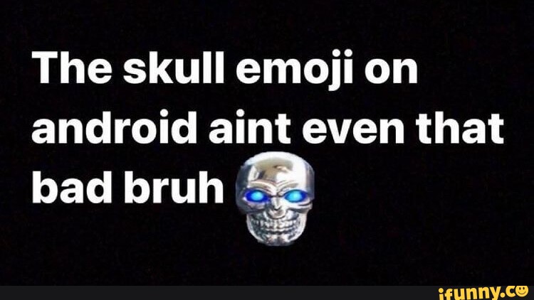 The skull emoji on android aint even that bad bruh - iFunny