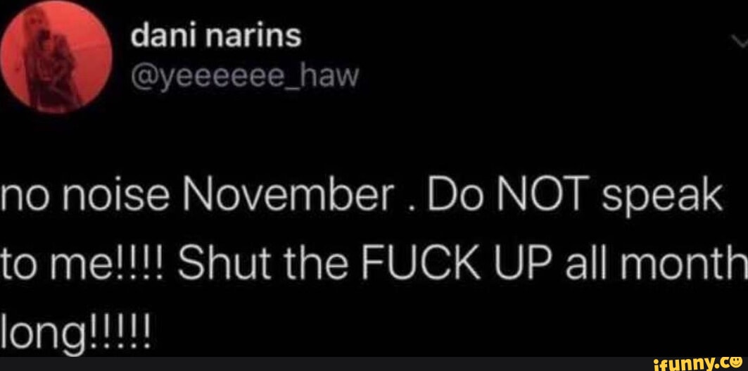 Dani narins no noise November .Do NOT speak to me!!! Shut the FUCK UP ...