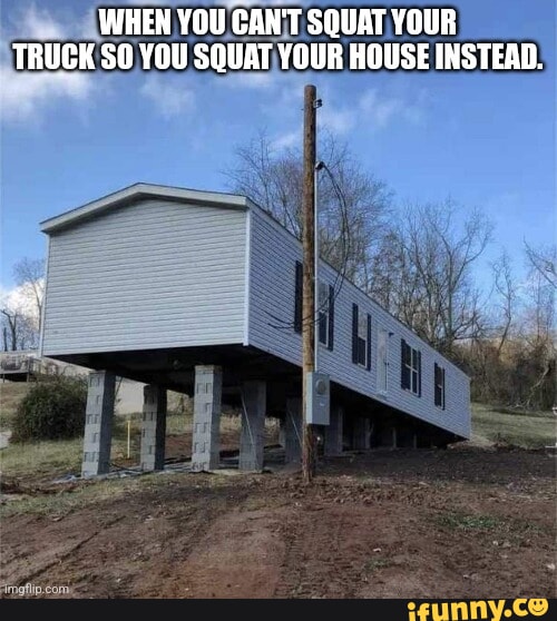 WHEN YOU CANT SQUAT YOUR TRUCK SO YOU SQUAT YOUR HOUSE INSTEAD. - iFunny
