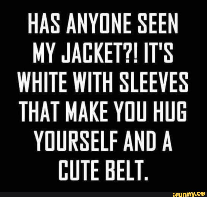 HAS ANYONE SEEN MY JACKET?! IT'S WHITE WITH SLEEVES THAT MAKE YOU HUG ...