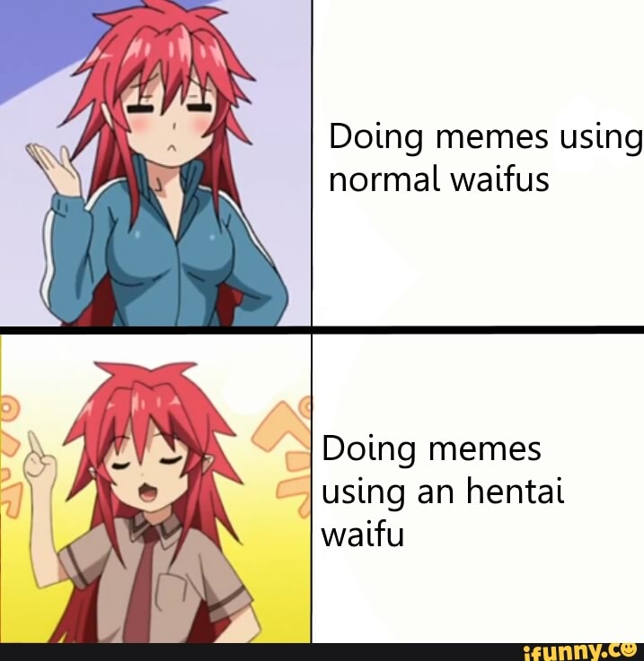 Doing memes using normal waifus Doing memes using an hentai waifu - iFunny