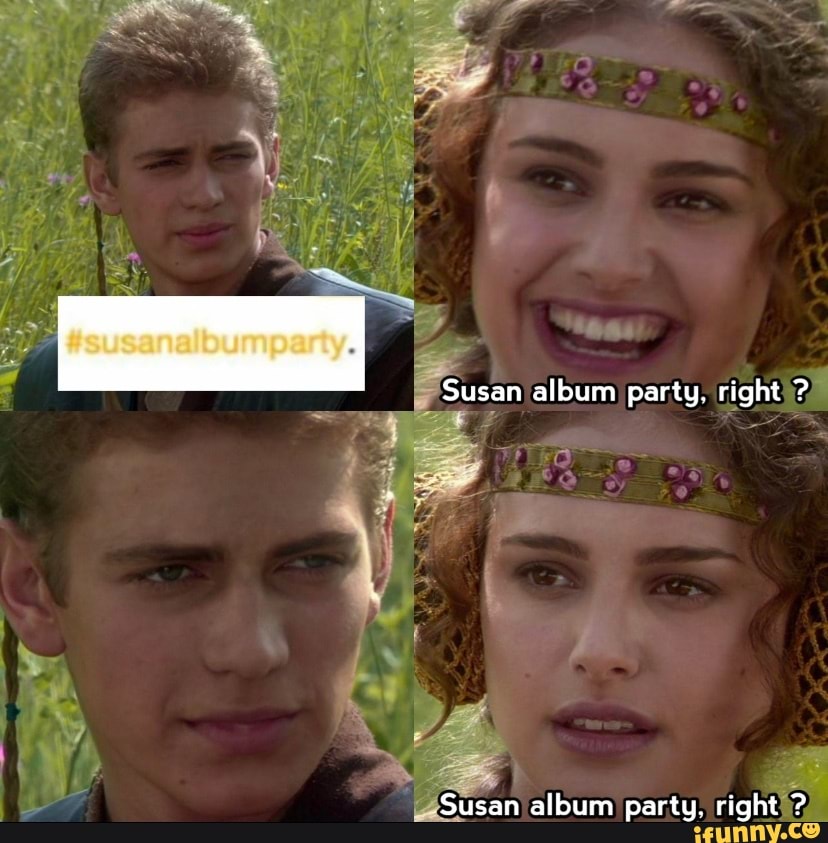 AN Susan album party. right ? Susan album party. right ? - iFunny