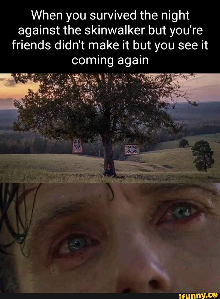When you survived the night against the skinwalker but you're friends ...