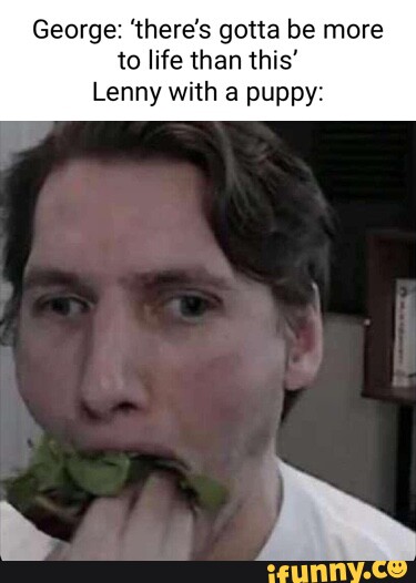 George: there's gotta be more to life than this' Lenny with puppy: - iFunny