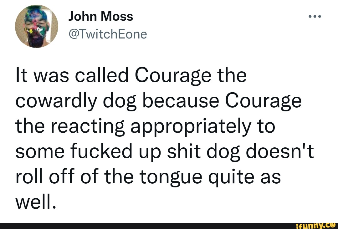 John Moss @TwitchEone It was called Courage the cowardly dog because ...