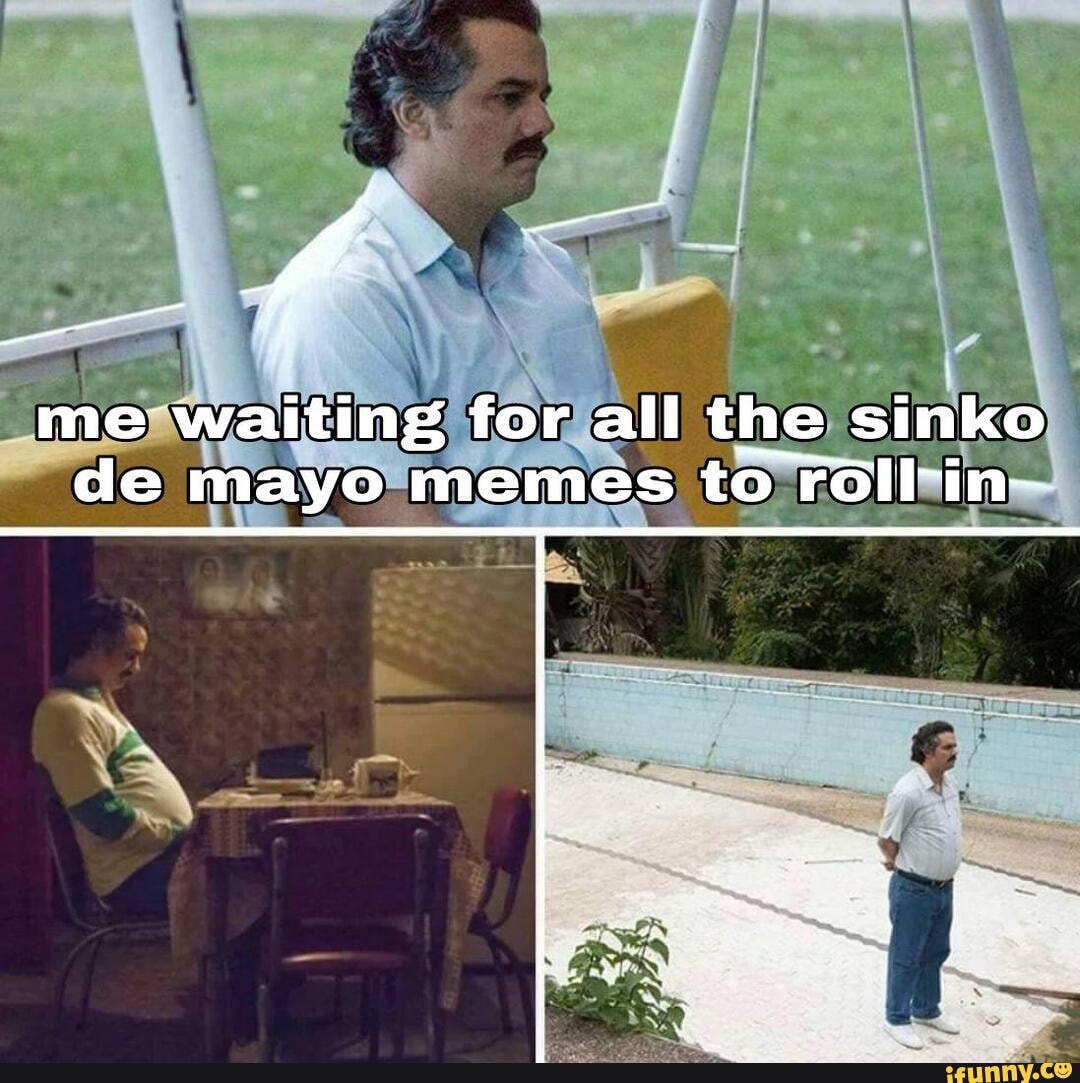 Me waiting for all the sinko de mayo memes to rollin- - iFunny