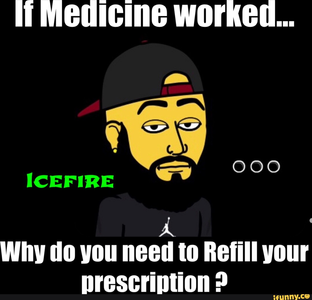 Medicine worked... -Y 000 ICEFIRE Why do you need to Refill your ...