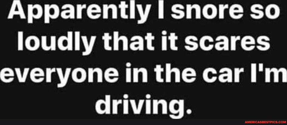 Apparently I snore so loudly that it scares everyone in the car I'm ...