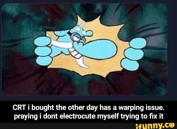 CRT i bought the other day has a warping issue. praying i dont ...