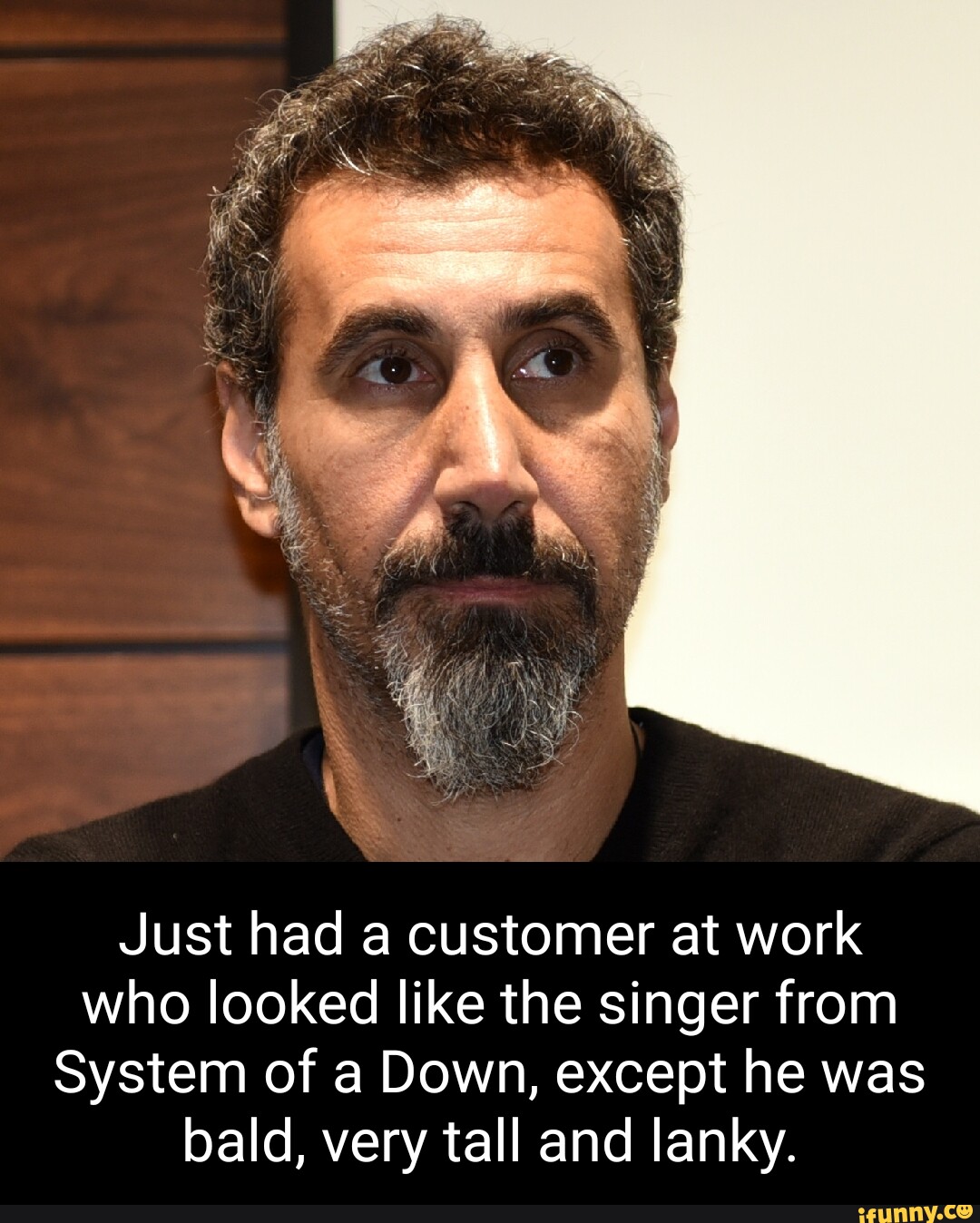 Just had a customer at work who looked like the singer from System of a ...