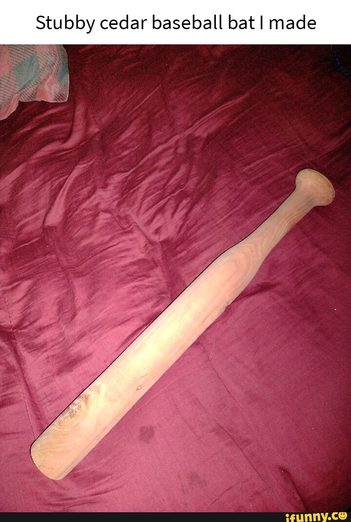 Stubby cedar baseball bat I made - iFunny
