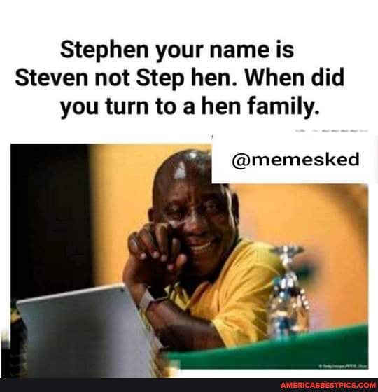 Stephen your name is Steven not Step hen. When did you turn to a hen ...