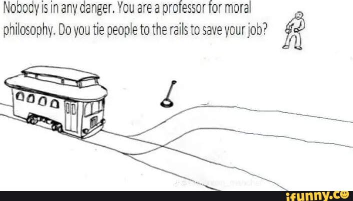 Nobody is in any danger, You are a professor for moral philosophy. Do ...