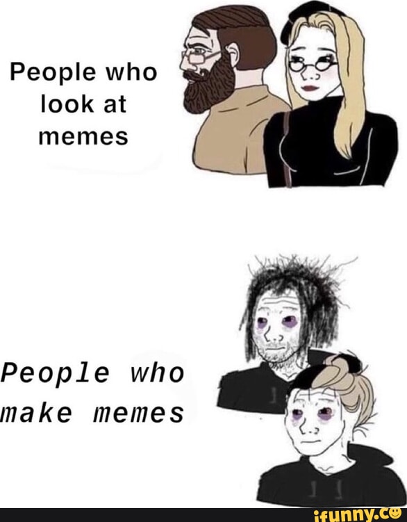 People who look at memes People who make memes - iFunny