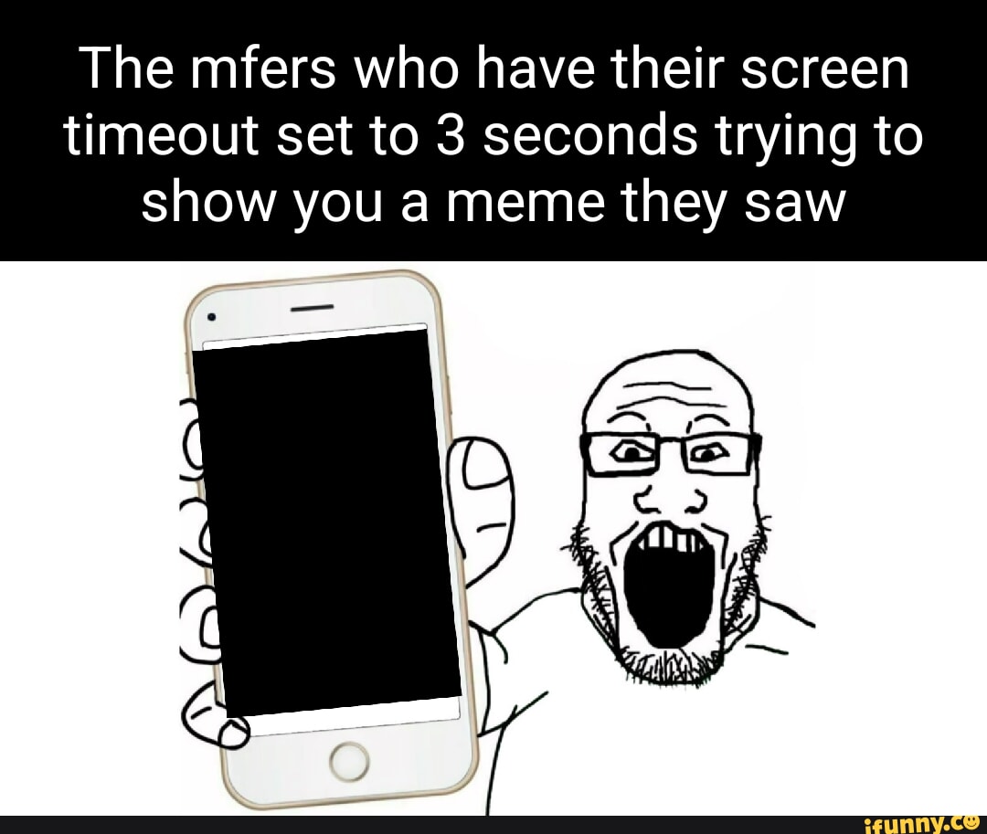 The mfers who have their screen timeout set to 3 seconds trying to show ...