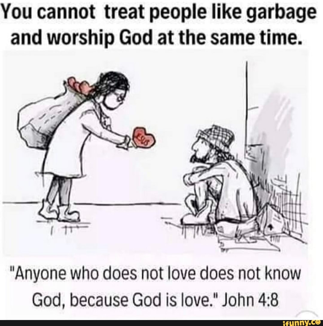 You cannot not treat people like garbage and worship God at the same ...