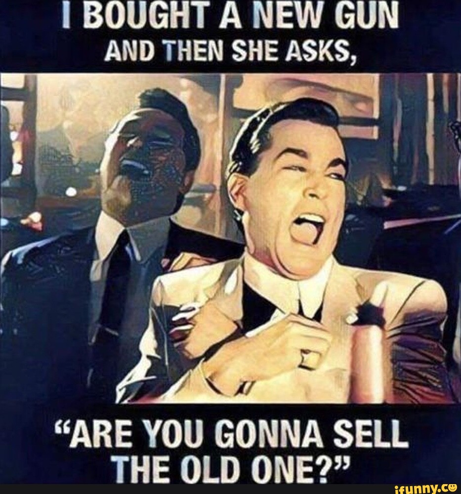 BOUGHT A NEW GUN AND THEN SHE ASKS, "ARE YOU GONNA SELL THE OLD ONE ...