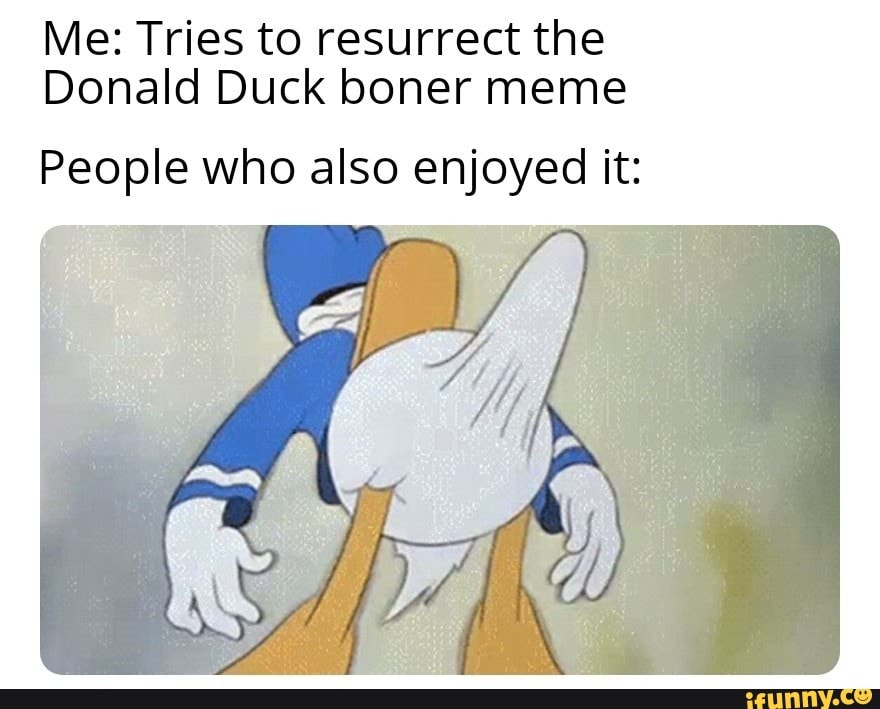 Me: Tries to resurrect the Donald Duck boner meme People who also ...