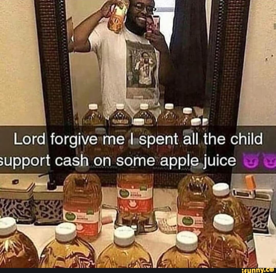 Lord forgive me 'I spent all the child support cash on some apple juice ...