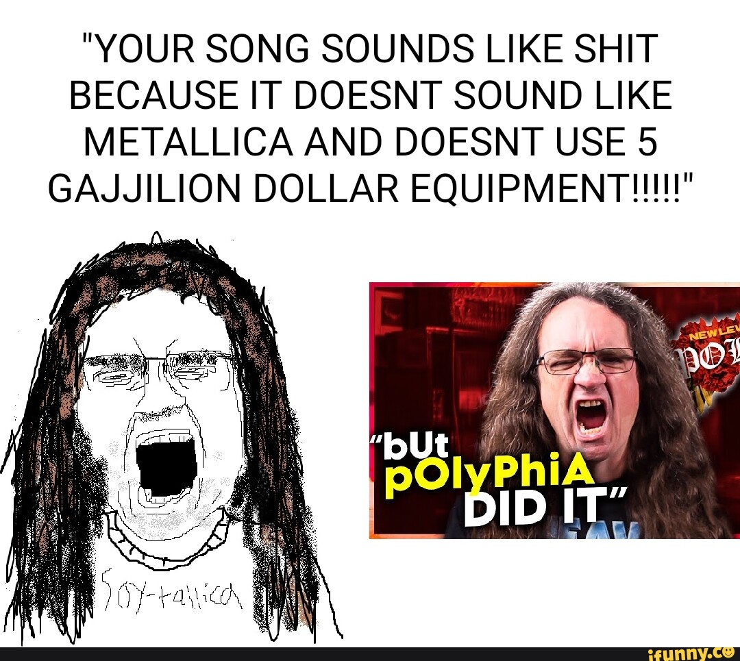 "YOUR SONG SOUNDS LIKE SHIT BECAUSE IT DOESNT SOUND LIKE METALLICA AND ...