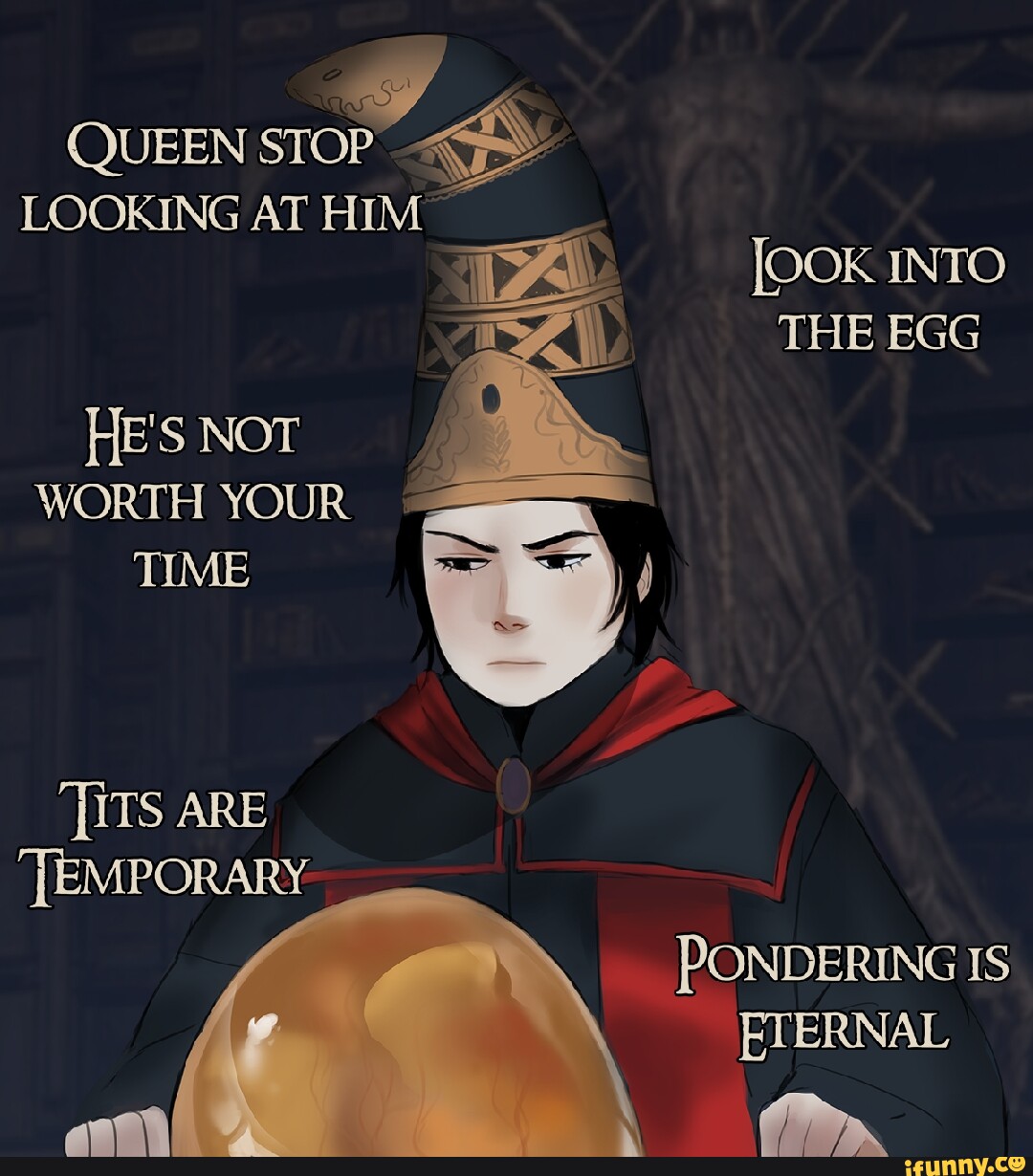 QUEEN STOP LOOKING AT HIM JOOK INTO THE EGG HE's NOT WORTH YOUR TIME ...