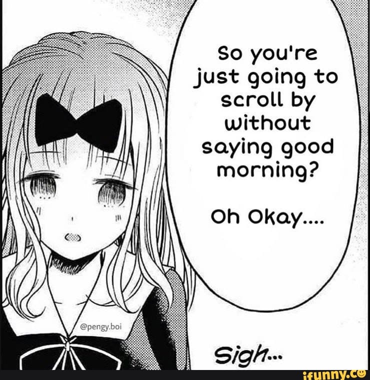 So you're I just going to scroll by without saying good morning? - iFunny