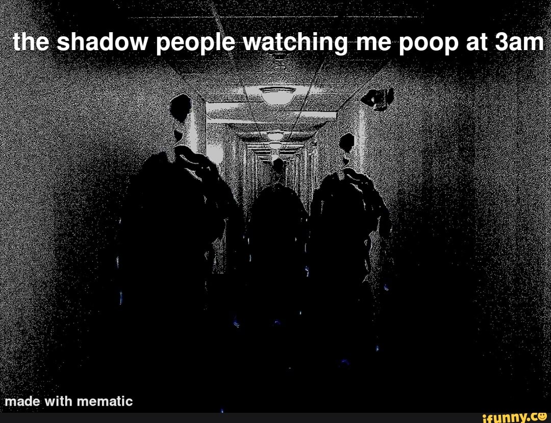 The shadow people watching me poop at with mematic - iFunny