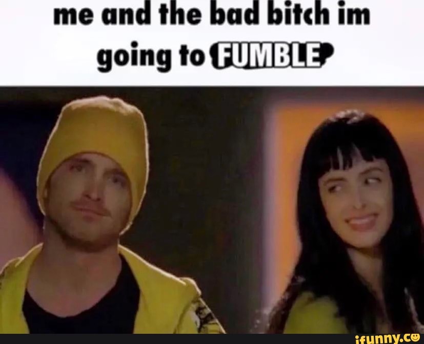 Me and the bad bitch im going to FUMBLE - iFunny