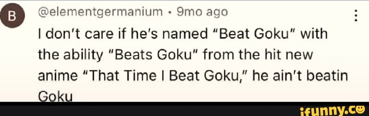 ) @elementgermanium ago I don't care if he's named "Beat Goku" with the ...