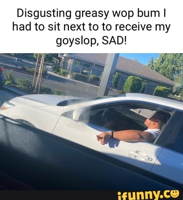 Disgusting greasy wop bum I had to sit next to to receive my goyslop ...