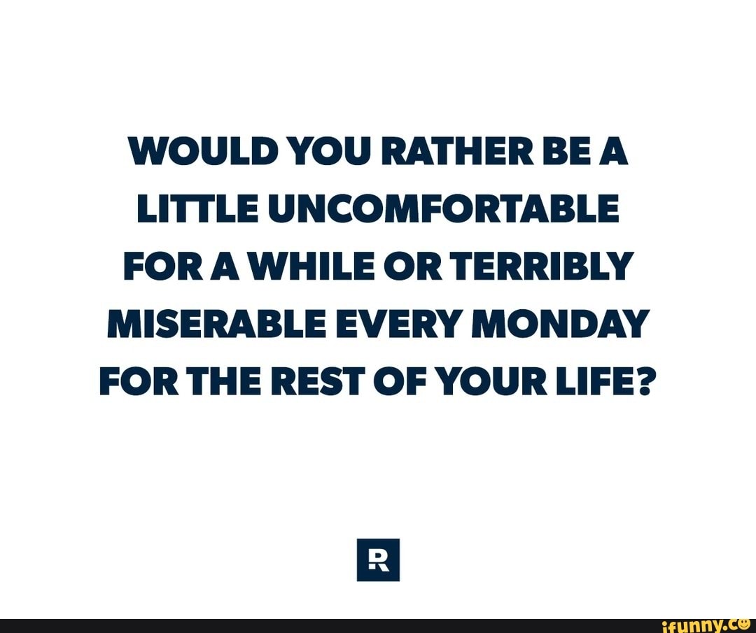 WOULD YOU RATHER BE A LITTLE UNCOMFORTABLE FOR A WHILE OR TERRIBLY ...