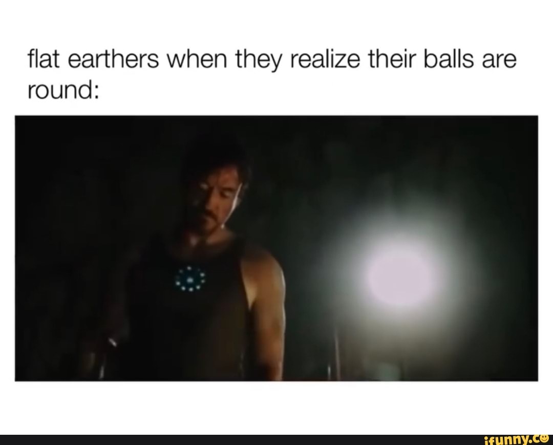 Flat earthers when they realize their balls are round: - iFunny