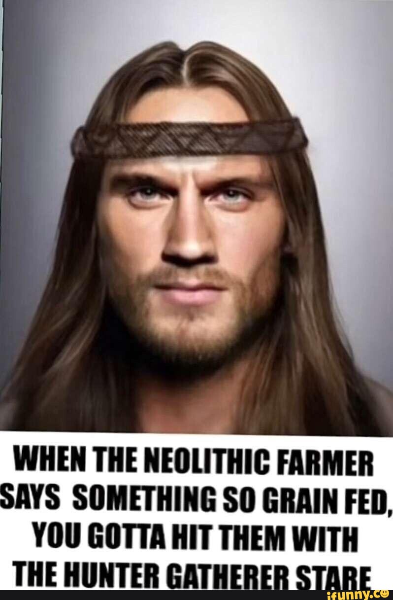 WHEN THE NEOLITHIC FARMER SAYS SOMETHING SO GRAIN FED, YOU GOTTA HIT ...