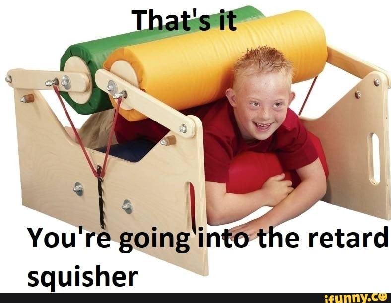 \be- You're going int the retard squisher - iFunny