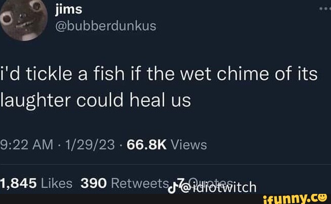 Jims i'd tickle a fish if the wet chime of its laughter could heal us ...