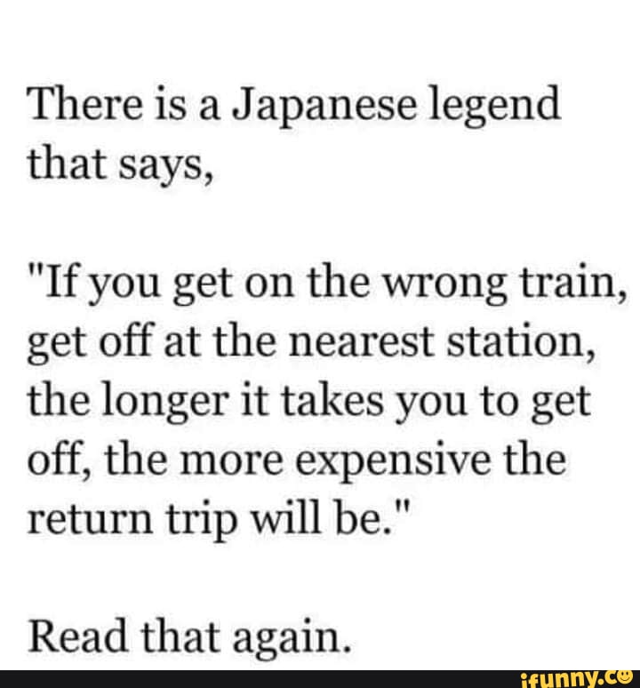 There is a Japanese legend that says, "If you get on the wrong train, get off at the nearest ...