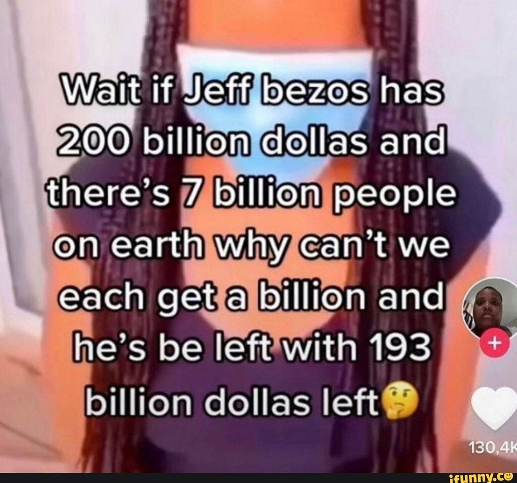 Wait if Jeff bezos has 200 billion dallas and there's 7 billiom people ...
