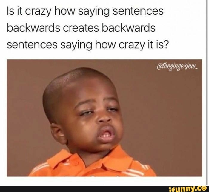 Is it crazy how saying sentences backwards creates backwards sentences ...
