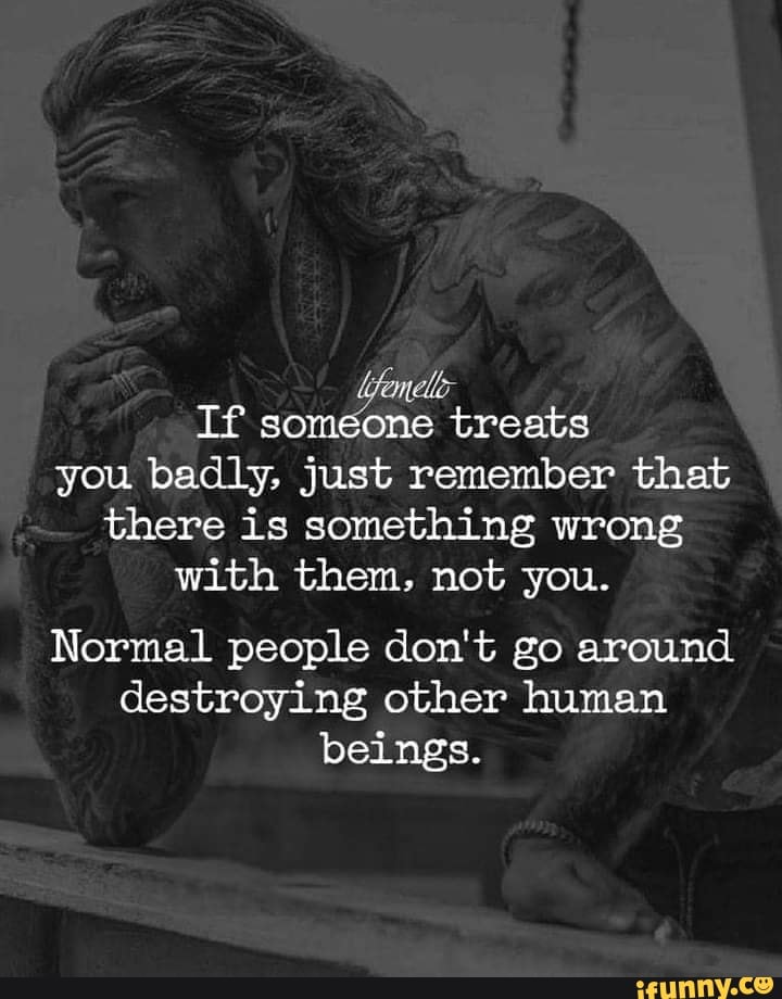 If someone treats you badly, just remember that there is something ...