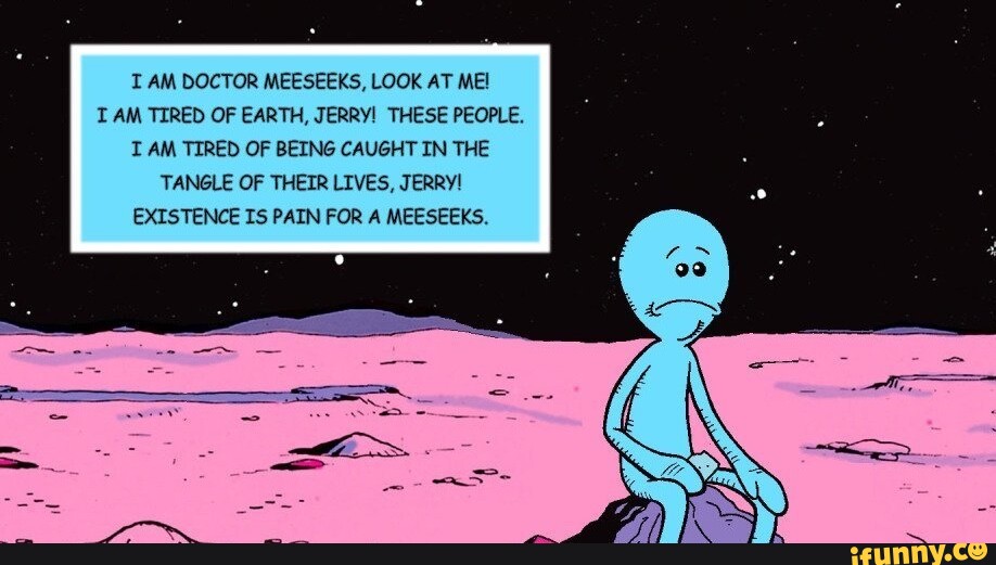1 AM DOCTOR MEESEEKS. LOOK AT ME! AM TIRED OF EARTH, JERRY! THESE ...