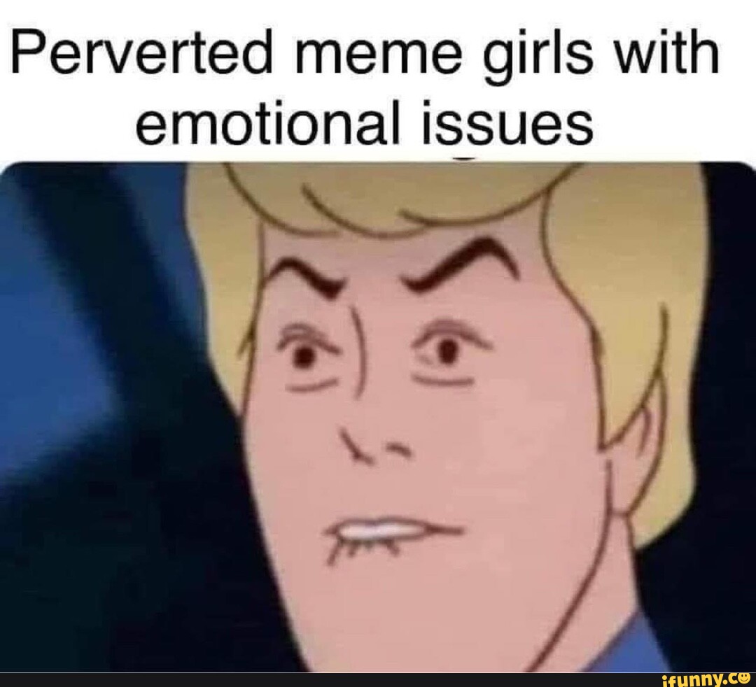 Perverted meme girls with emotional issues - iFunny